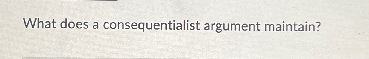 Solved What does a consequentialist argument maintain? | Chegg.com