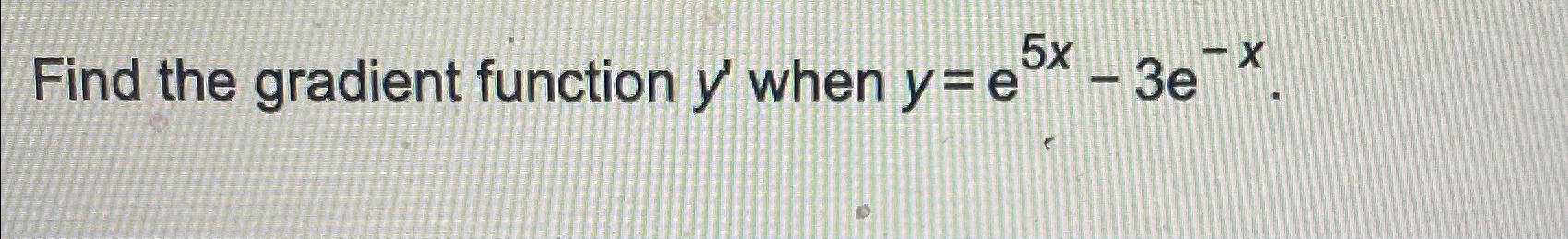 Solved Find the gradient function y' ﻿when y=e5x-3e-x | Chegg.com