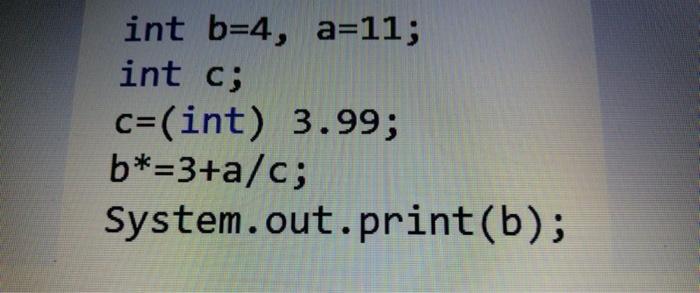 Solved int b=4, a=11; int c; c=(int) 3.99; b*=3+a/c; | Chegg.com