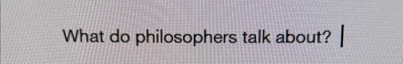 Solved MWhat do philosophers talk about? | Chegg.com