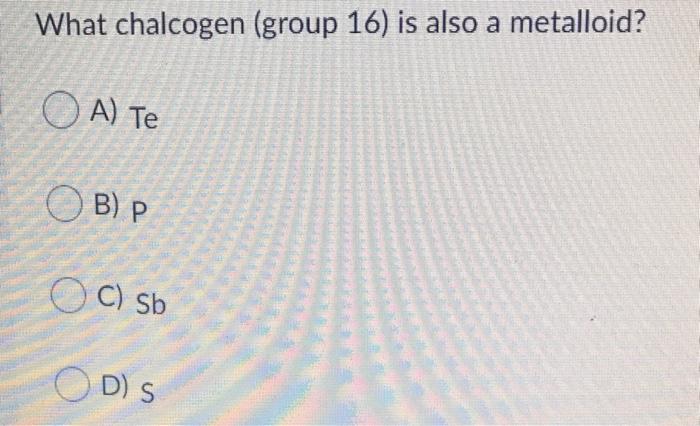 Solved What chalcogen (group 16) is also a metalloid? ОА) Те | Chegg.com