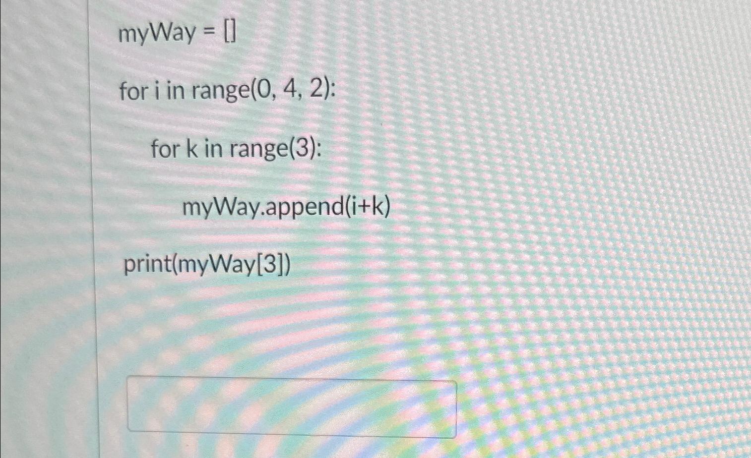 Solved myWay = []for i ﻿in range (0,4,2) ﻿:for k ﻿in | Chegg.com