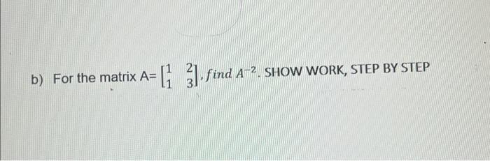 Solved b) For the matrix A=[1123], find A−2. SHOW WORK, STEP | Chegg.com