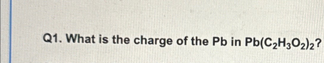 Solved Q1. ﻿What is the charge of the Pb ﻿in Pb(C2H3O2)2 ? | Chegg.com