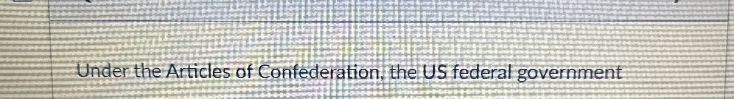 Solved Under the Articles of Confederation, the US federal | Chegg.com