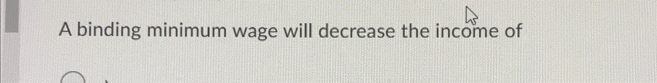 Solved A binding minimum wage will decrease the income of | Chegg.com