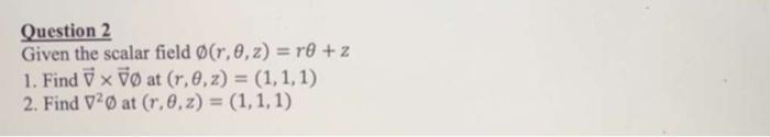 Solved Question 2 Given the scalar field ∅(r,θ,z)=rθ+z 1. | Chegg.com