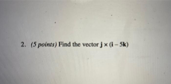 Solved 2. (5 points) Find the vector j×(i−5k) | Chegg.com