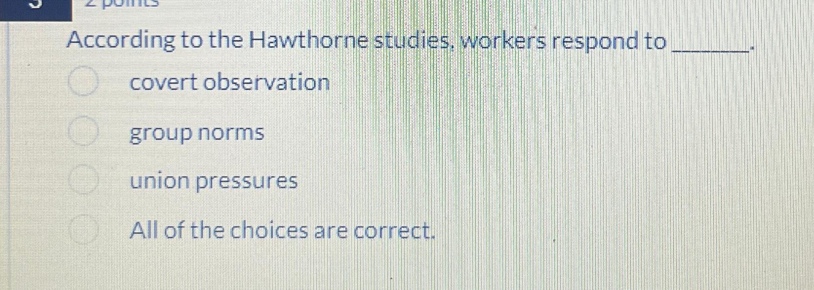 Solved According to the Hawthorne studies, workers respond | Chegg.com