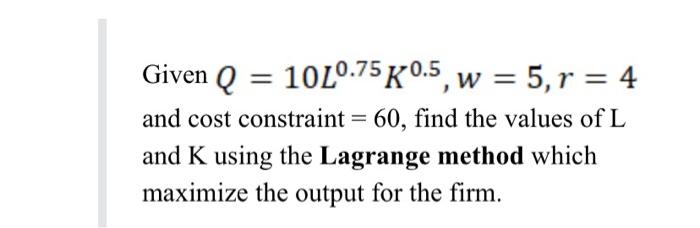 Solved Given Q=10L0.75K0.5,w=5,r=4 and cost constraint =60, | Chegg.com