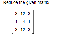 Solved Reduce the given matrix.[31231413123] | Chegg.com