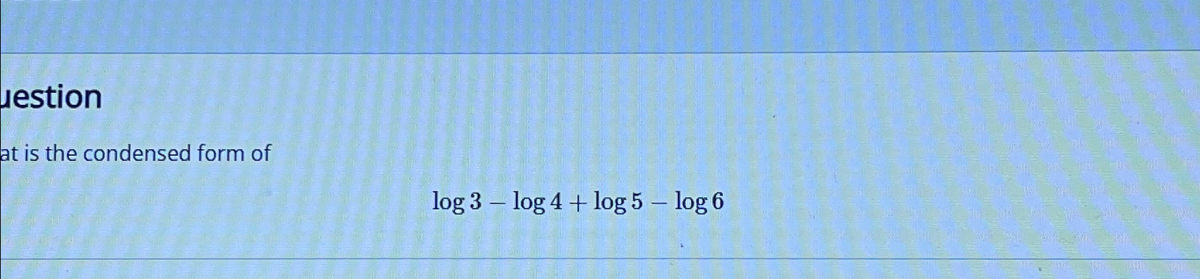 Solved uestionat is the condensed form oflog3-log4+log5-log6 | Chegg.com