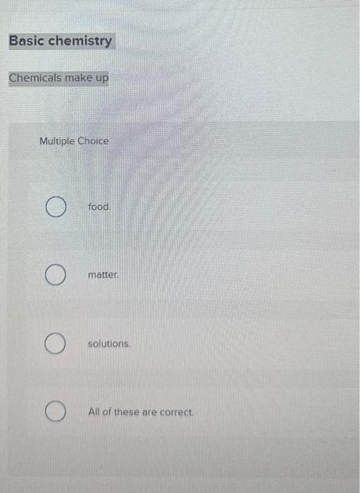 Solved Basic chemistry Chemicals make up Multiple Choice | Chegg.com