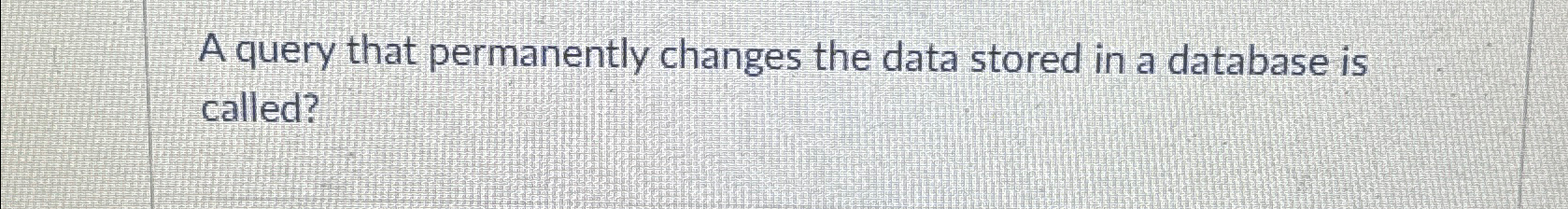 Solved A query that permanently changes the data stored in a | Chegg.com