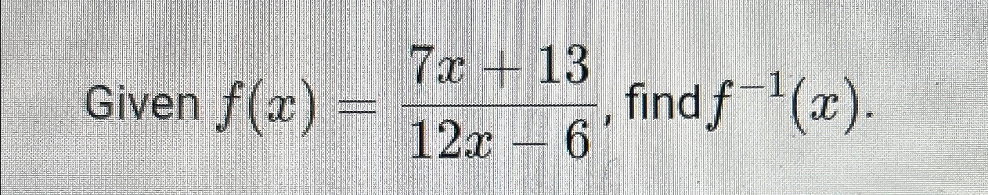 Solved Given f(x)=7x+1312x-6, ﻿find f-1(x) | Chegg.com