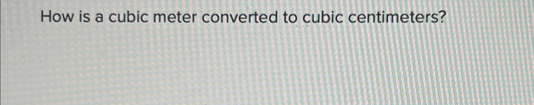 Solved How is a cubic meter converted to cubic centimeters? | Chegg.com