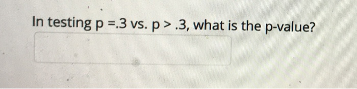 Solved In testing p =.3 vs. p > .3, what is the p-value? | Chegg.com