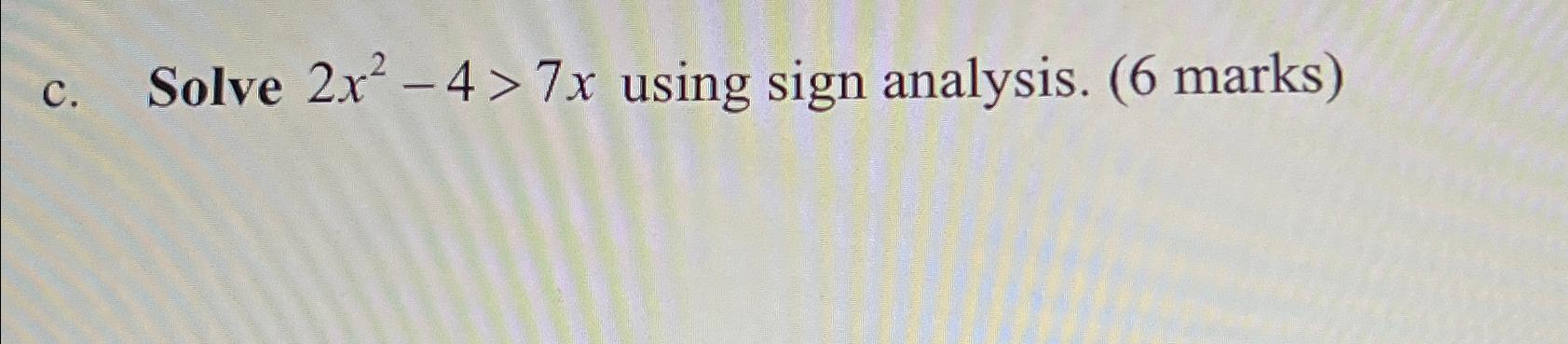Solved c. ﻿Solve 2x2-4>7x ﻿using sign analysis. ( 6 ﻿marks) | Chegg.com