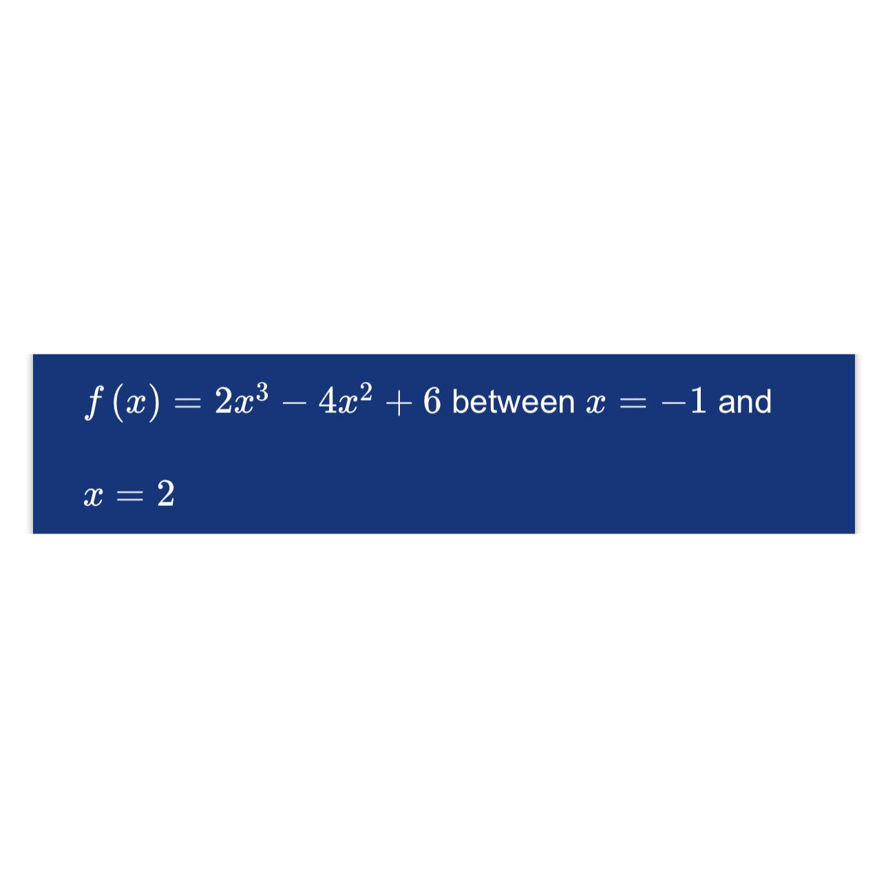 Solved f(x)=2x3-4x2+6 ﻿between x=-1 ﻿and X=2 | Chegg.com