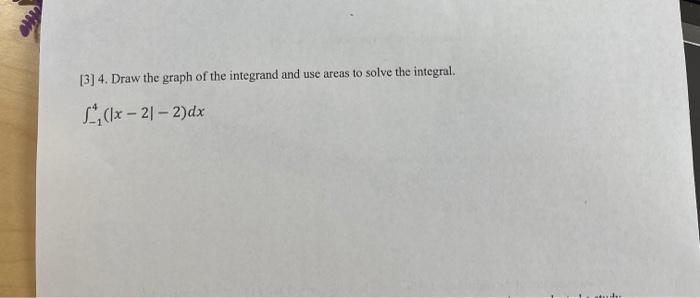 Solved [3] 4. Draw the graph of the integrand and use areas | Chegg.com