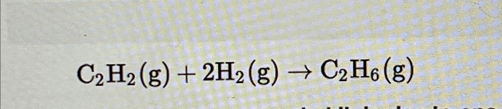 Solved C2H2(g)+2H2(g)→C2H6(g) | Chegg.com