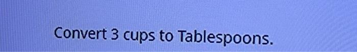 Solved Convert 3 cups to Tablespoons. | Chegg.com