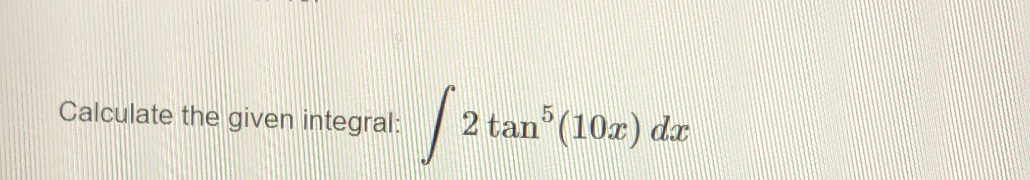 Solved Calculate the given integral: ∫﻿﻿2tan5(10x)dx | Chegg.com