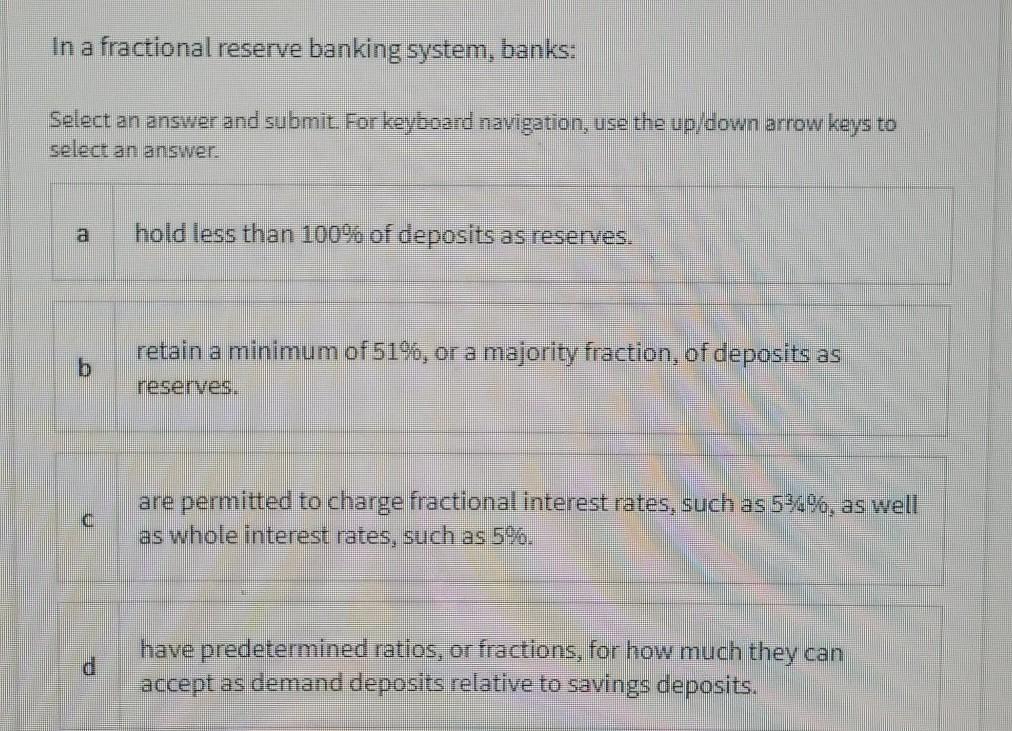 Solved In a fractional reserve banking system, banks: Select | Chegg.com