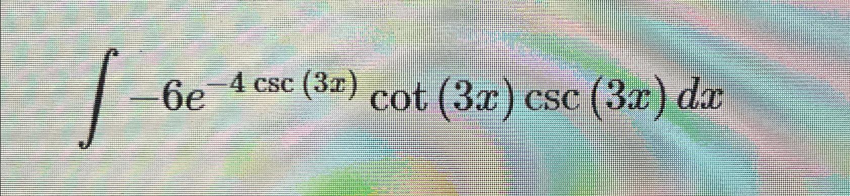 Solved ∫﻿﻿-6e-4csc(3x)cot(3x)csc(3x)dx | Chegg.com