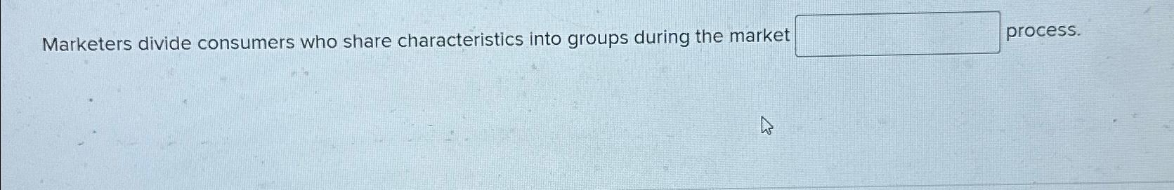 Solved Marketers divide consumers who share characteristics | Chegg.com
