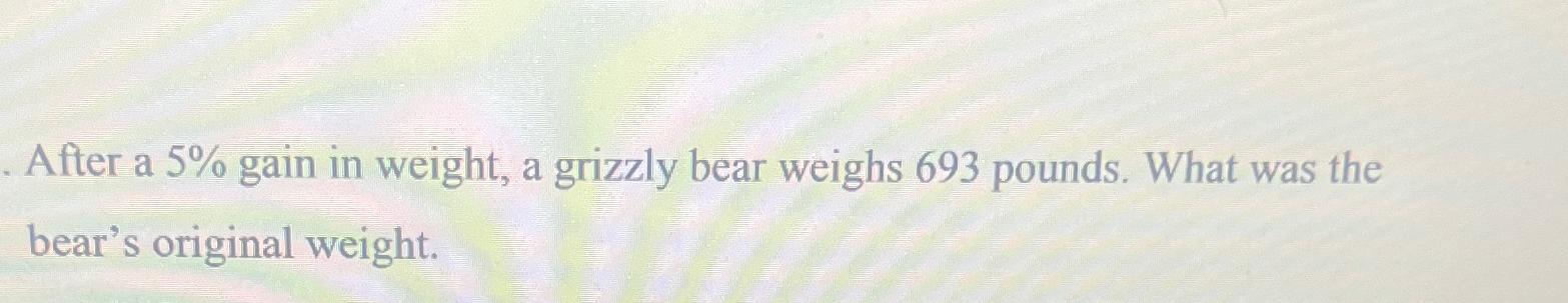 Solved After a 5% ﻿gain in weight, a grizzly bear weighs 693 | Chegg.com