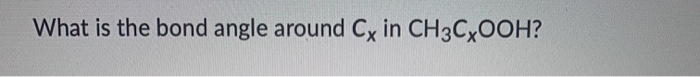 Solved What is the bond angle around Cx in CH3COOH? Which | Chegg.com