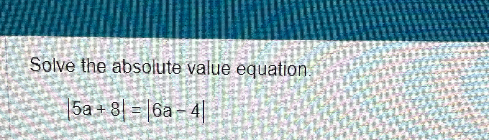 Solved Solve the absolute value equation.|5a+8|=|6a-4| | Chegg.com