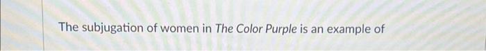The subjugation of women in The Color Purple is an | Chegg.com