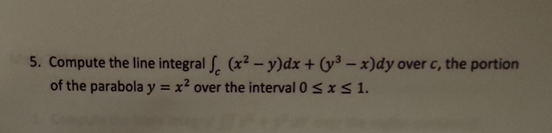 Solved 5. Compute the line integral ∫c(x2−y)dx+(y3−x)dy over | Chegg.com