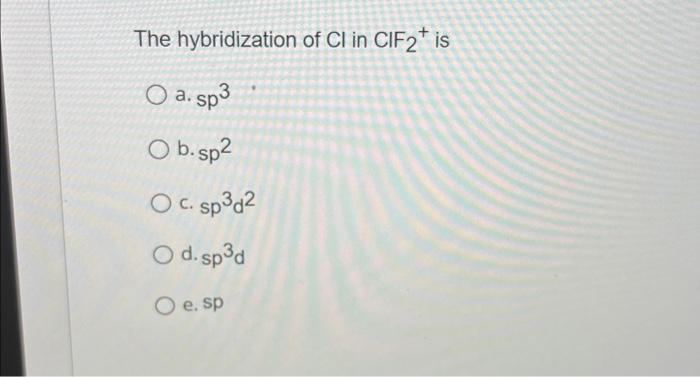 Solved The hybridization of Cl in CIF2+ is a. sp3 b. sp2 c. | Chegg.com