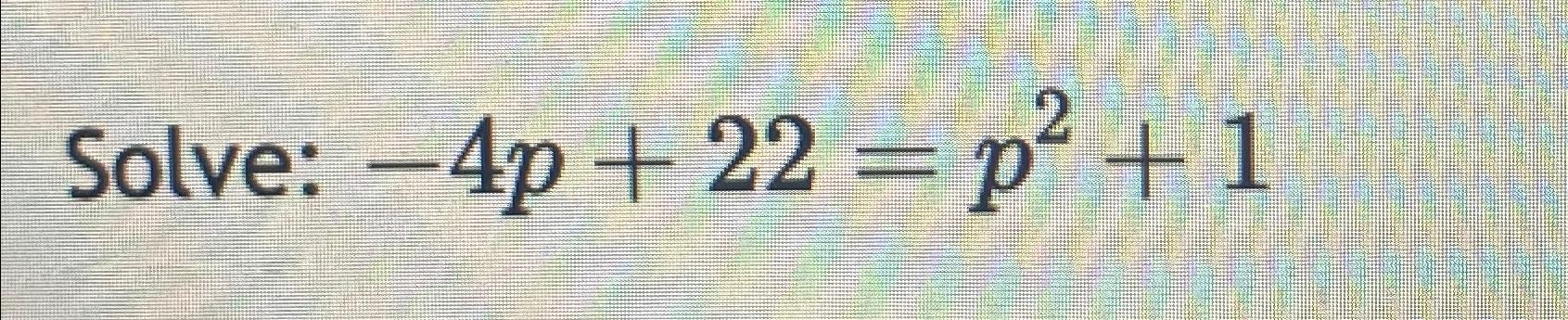 Solved Solve: -4p+22=p2+1 | Chegg.com
