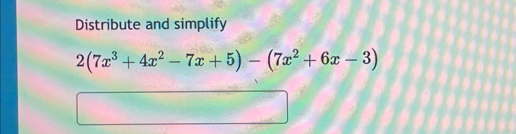 Solved Distribute and simplify2(7x3+4x2-7x+5)-(7x2+6x-3) | Chegg.com