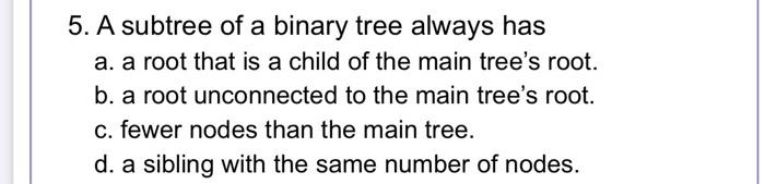 Solved 5. A subtree of a binary tree always has a. a root | Chegg.com