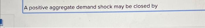 Solved A positive aggregate demand shock may be closed by | Chegg.com