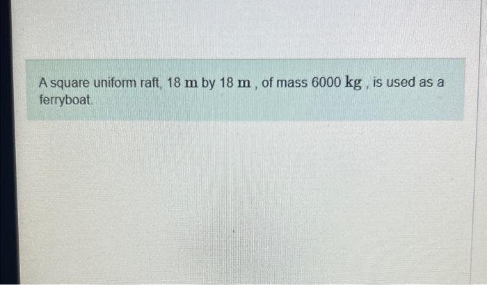 Solved A square uniform raft, 18 m by 18 m, of mass 6000 kg, | Chegg.com