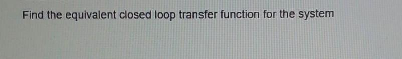 Solved Find the equivalent closed loop transfer function for | Chegg.com