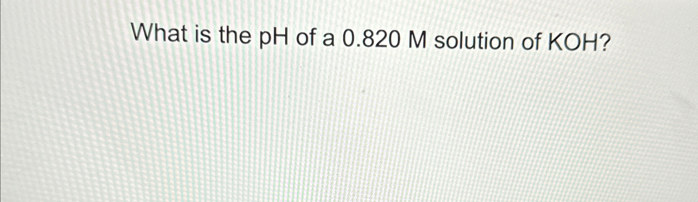 Solved What is the pH ﻿of a 0.820M ﻿solution of KOH ? | Chegg.com