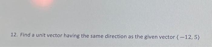 Solved 12. Find a unit vector having the same direction as | Chegg.com