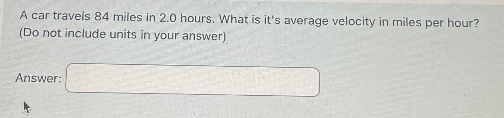 Solved A car travels 84 ﻿miles in 2.0 ﻿hours. What is it's | Chegg.com