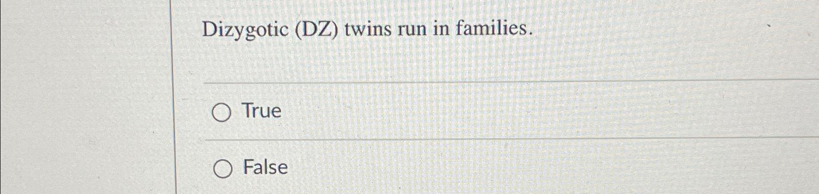 Solved Dizygotic (DZ) ﻿twins run in families.TrueFalse | Chegg.com