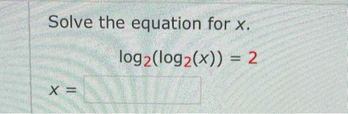 Solved Solve the equation for x. log2(log2(x)) = 2 x = | Chegg.com