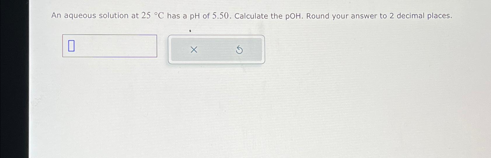 Solved An aqueous solution at 25°C ﻿has a pH of 5.50 . | Chegg.com