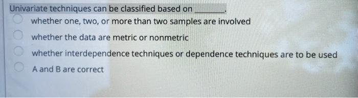 Solved Univariate techniques can be classified based on | Chegg.com