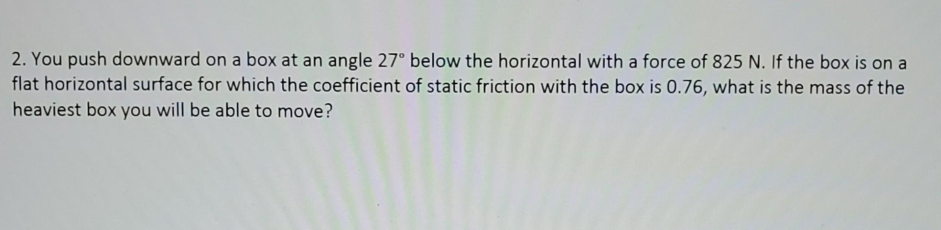 Solved 2. You push downward on a box at an angle 27∘ below | Chegg.com